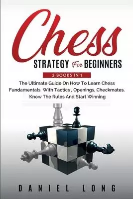 Chess Strategy For Beginners: 2 Books In 1 The Ultimate Guide On How To Learn Chess Fundamentals ...
